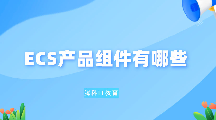 ECS产品组件有哪些-腾科IT教育官网